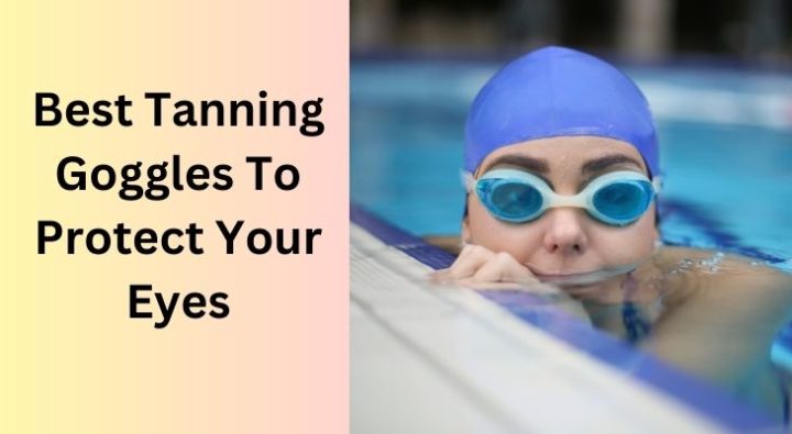 5 Best Tanning Goggles To Protect Your Eyes In 2025